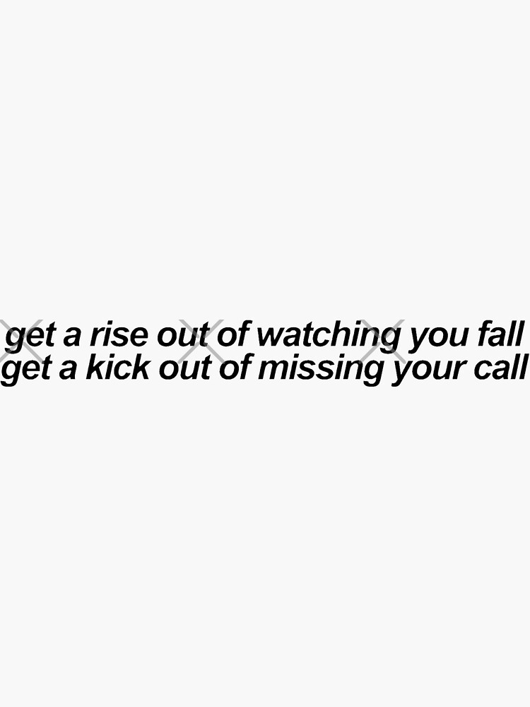 "Get a rise out of watching you fall, get a kick out of missing your ...