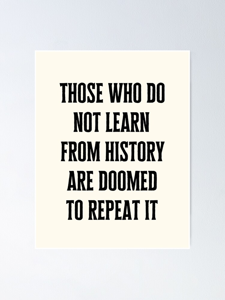 "Those who do not learn from history are doomed to repeat it" Poster ...