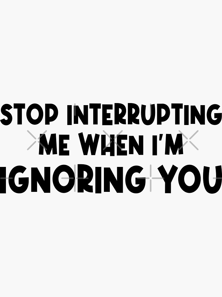 "Stop Interrupting Me When I'm Ignoring You" Sticker for Sale by esskay | Redbubble