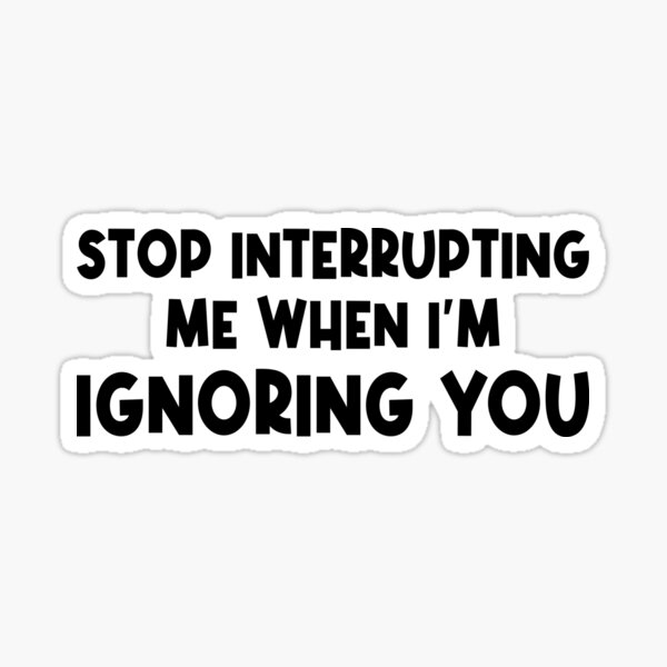 "Stop Interrupting Me When I'm Ignoring You" Sticker for Sale by esskay ...