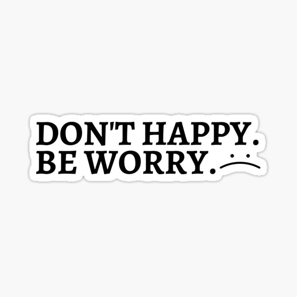 "Don't Happy. Be Worry." Sticker for Sale by CubicTees | Redbubble