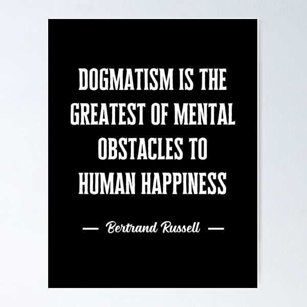 "Dogmatism is the greatest of mental obstacles to human happiness ...