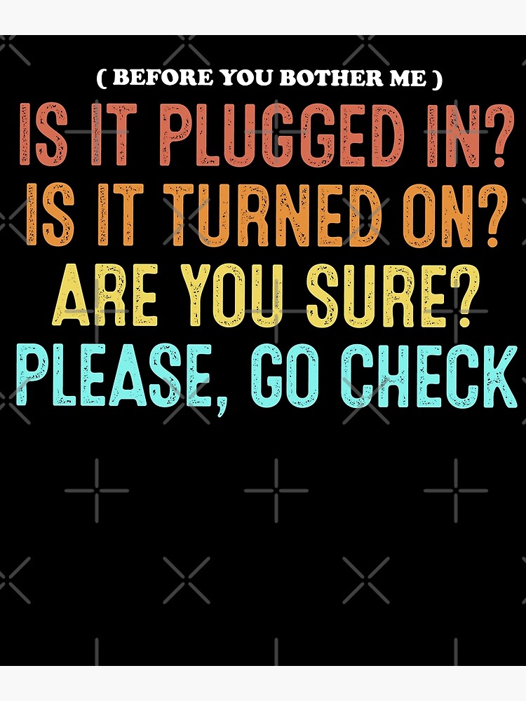 "Before You Bother Me Is It Plugged In Is It Turned On Are You Sure ...