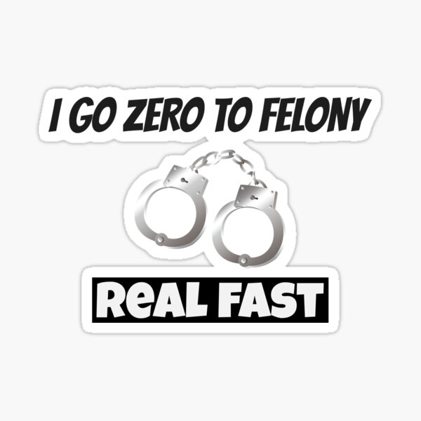 "I go zero to felony real fast" Sticker for Sale by CrazeeTeez | Redbubble