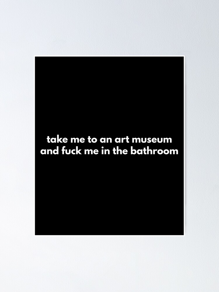 "Take Me To An Art Museum And Fuck Me In The Bathroom " Poster for Sale by RolikaPod | Redbubble
