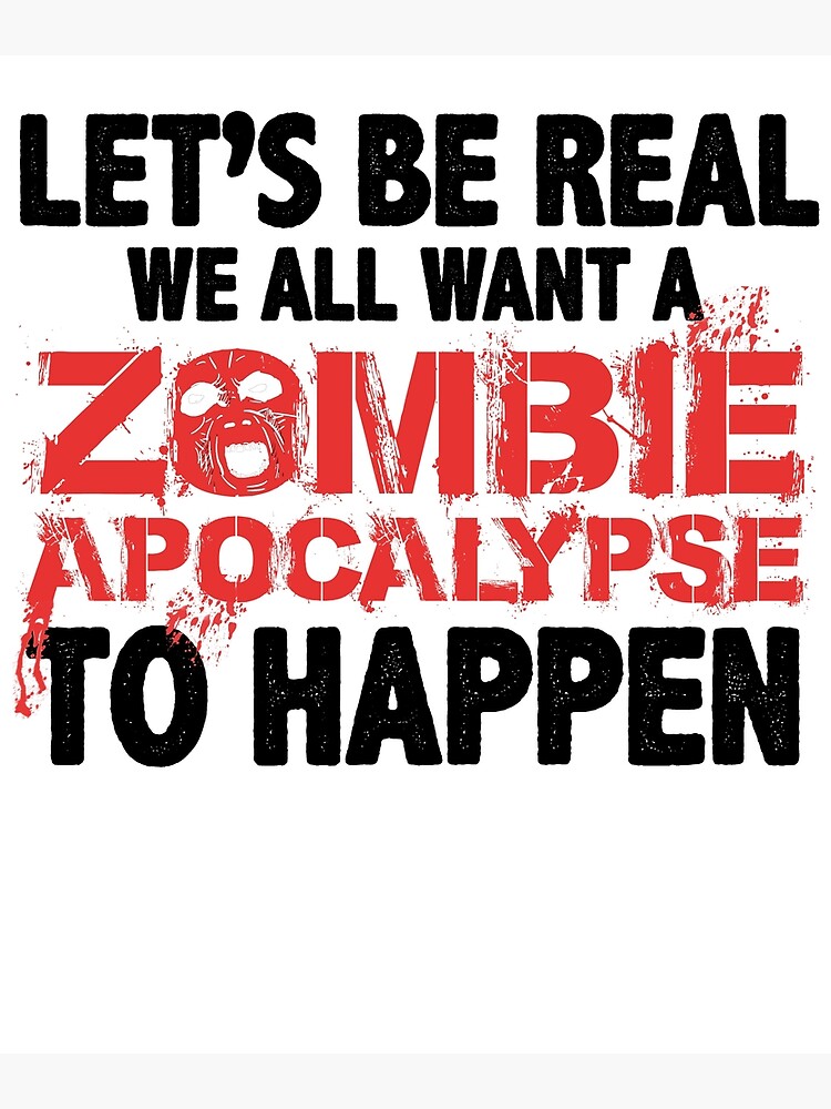 "LET'S BE REAL WE ALL WANT A ZOMBIE APOCALYPSE TO HAPPEN" Poster by ...