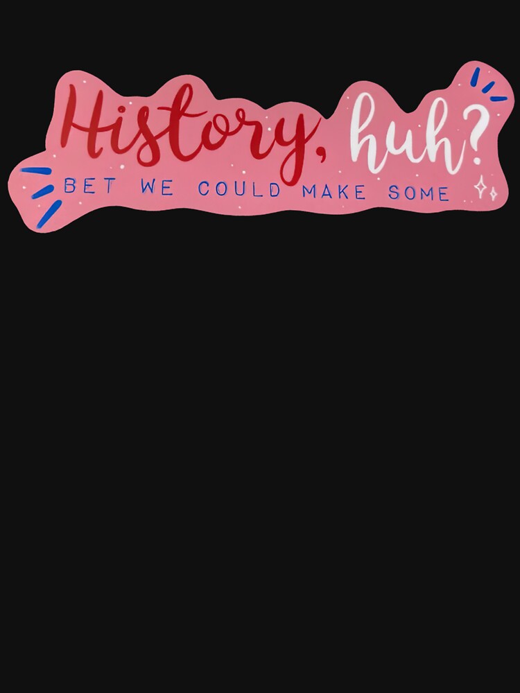 "History, huh " Essential T-Shirt for Sale by hilarytgwen | Redbubble