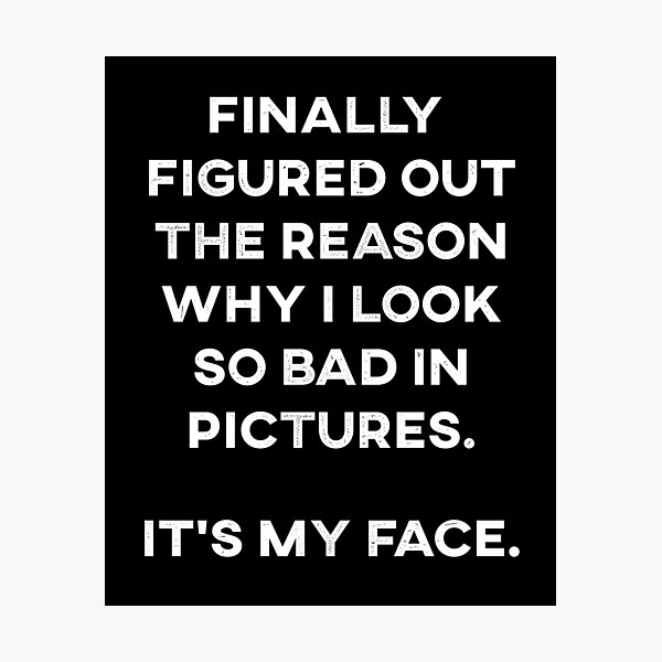 "Funny Figured Out Why I Look so Bad In Pictures" Photographic Print by ...