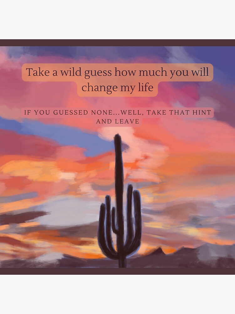 "Mad Cactus: Take a wild guess how much you will change my life. If you ...
