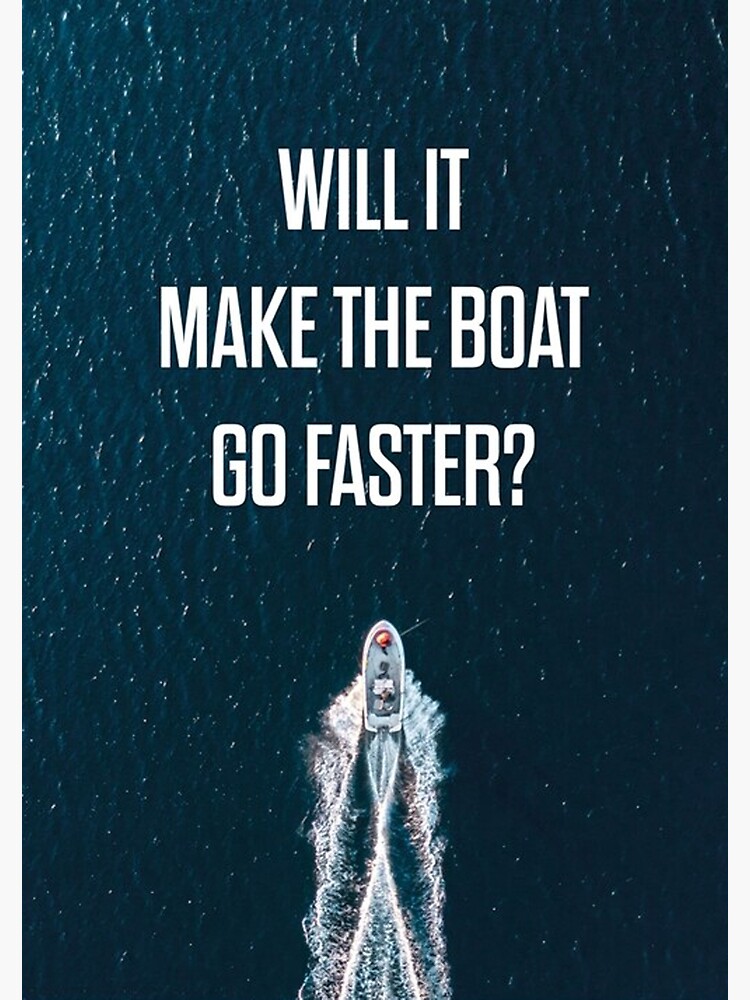 "WILL IT MAKE THE BOAT GO FASTER" Poster for Sale by wilsonharden ...