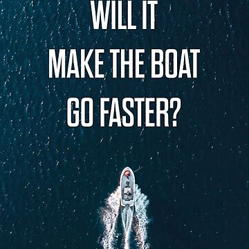 "WILL IT MAKE THE BOAT GO FASTER" Poster for Sale by wilsonharden ...