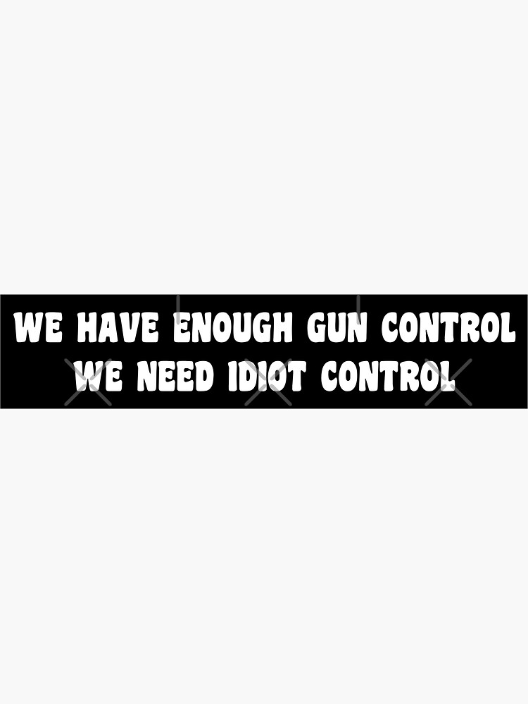 "WE HAVE ENOUGH GUN CONTROL WE NEED IDIOT CONTROL Funny sticker ...