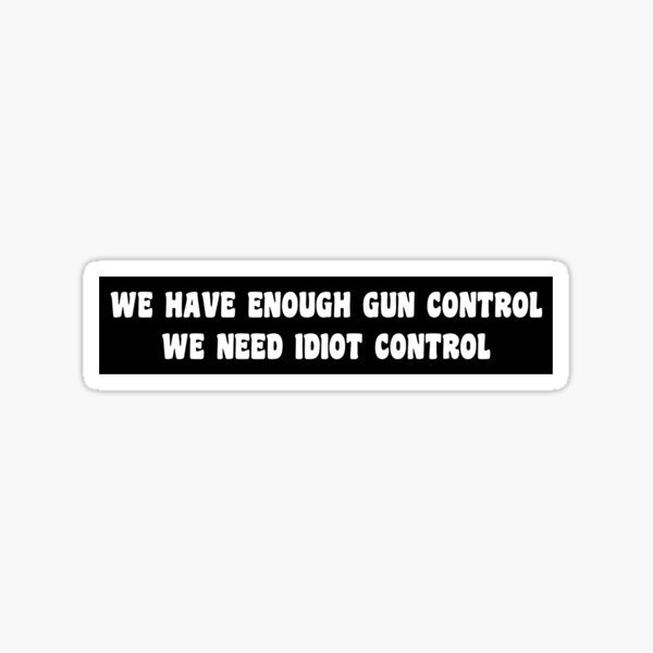 "WE HAVE ENOUGH GUN CONTROL WE NEED IDIOT CONTROL Funny sticker ...