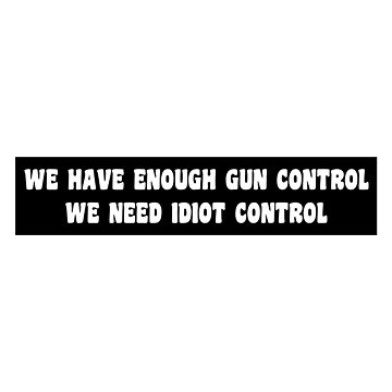 "WE HAVE ENOUGH GUN CONTROL WE NEED IDIOT CONTROL Funny sticker ...
