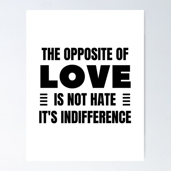 "The Opposite of Love is Not Hate, It's Indifference" Poster for Sale ...