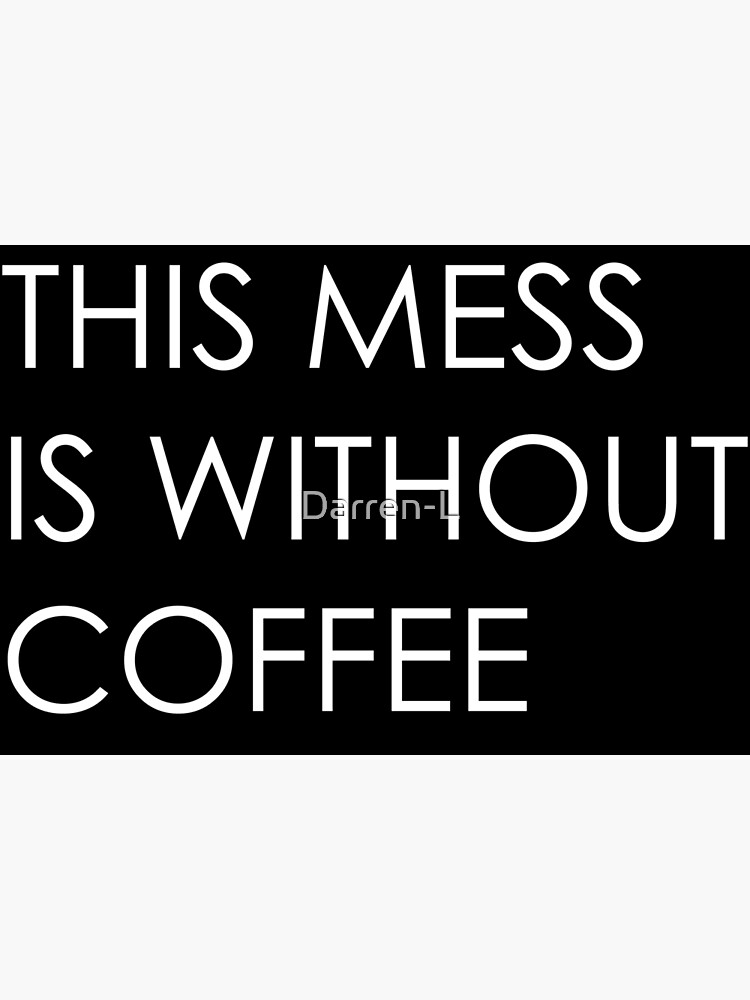 "This mess is without coffee" Poster for Sale by Darren-L | Redbubble
