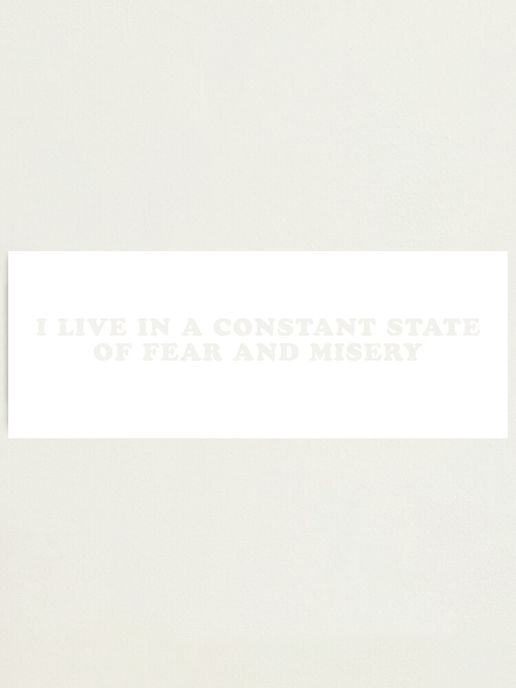 "I LIVE IN A CONSTANT STATE OF FEAR AND MISERY" Photographic Print for ...