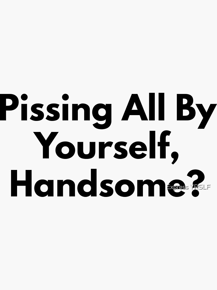 "Pissing All By Yourself Handsome?" Sticker for Sale by RolikaPod | Redbubble