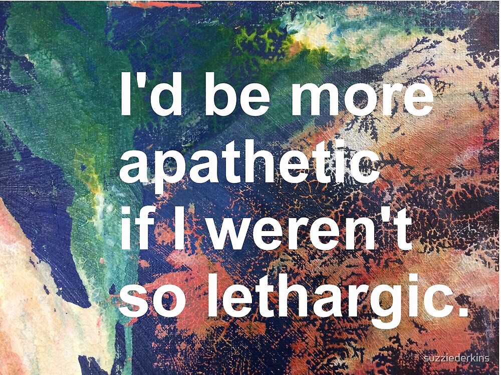 "I'd be more apathetic if I weren't so lethargic" by suzziederkins ...