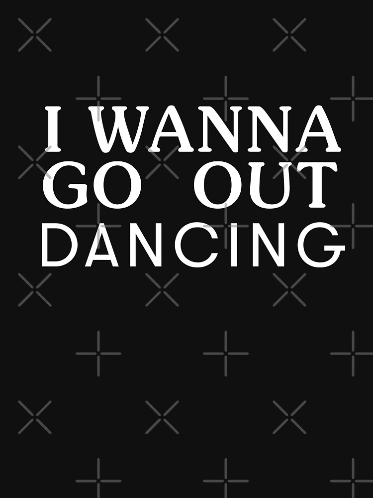 "I wanna go out dancing" T-shirt for Sale by FizzBang | Redbubble ...