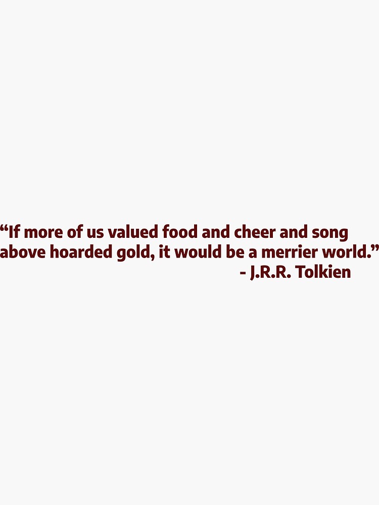 If more of us valued food and cheer and song above hoarded gold, it ...