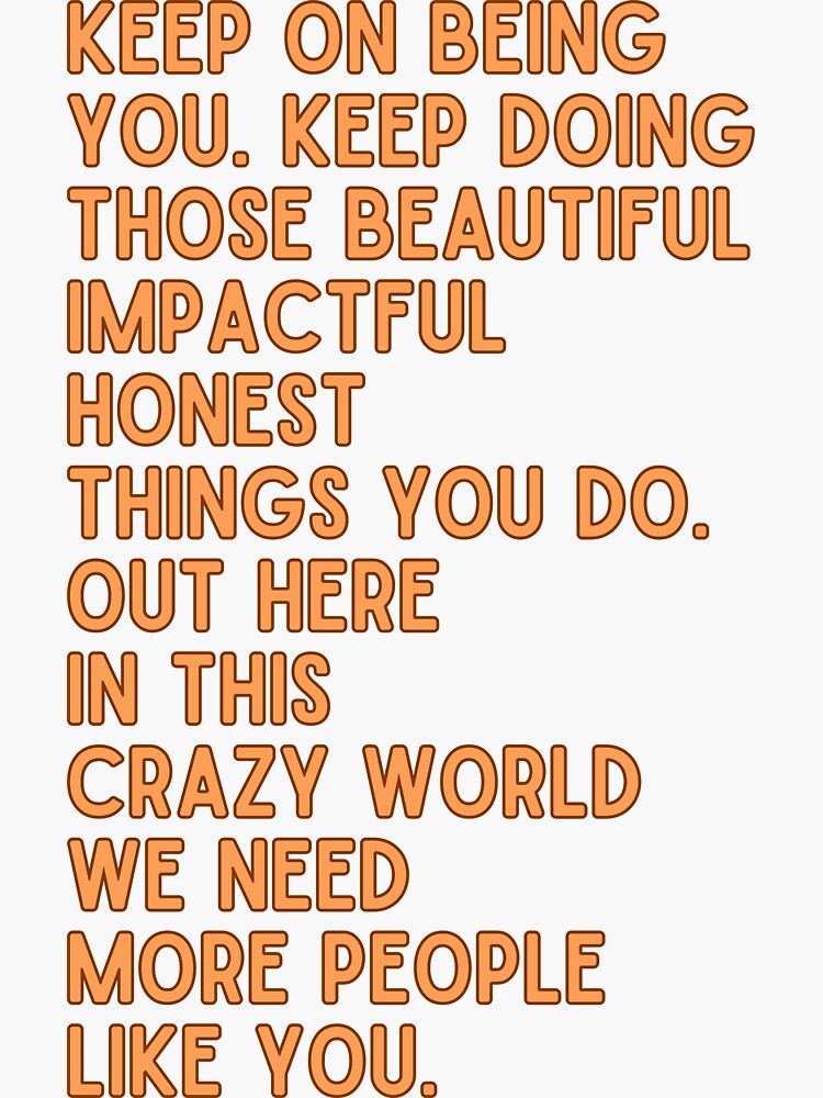 "KEEP ON BEING YOU. KEEP ON DOING THOSE BEAUTIFUL, IMPACTFUL, HONEST ...