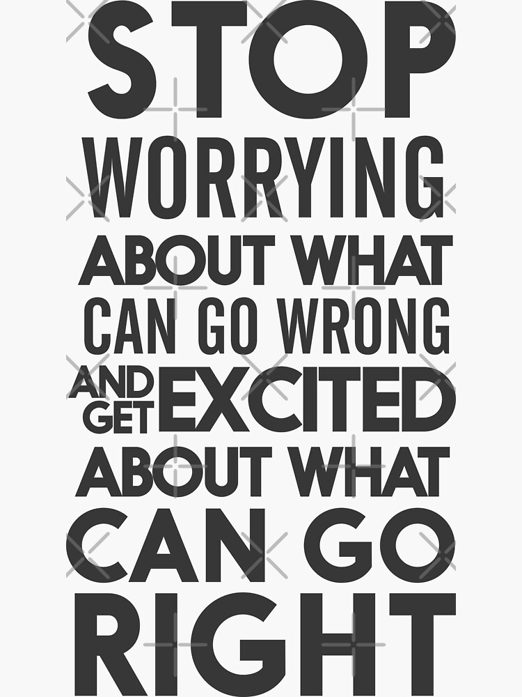 "Stop worrying about what can go wrong, get excited about can go right ...