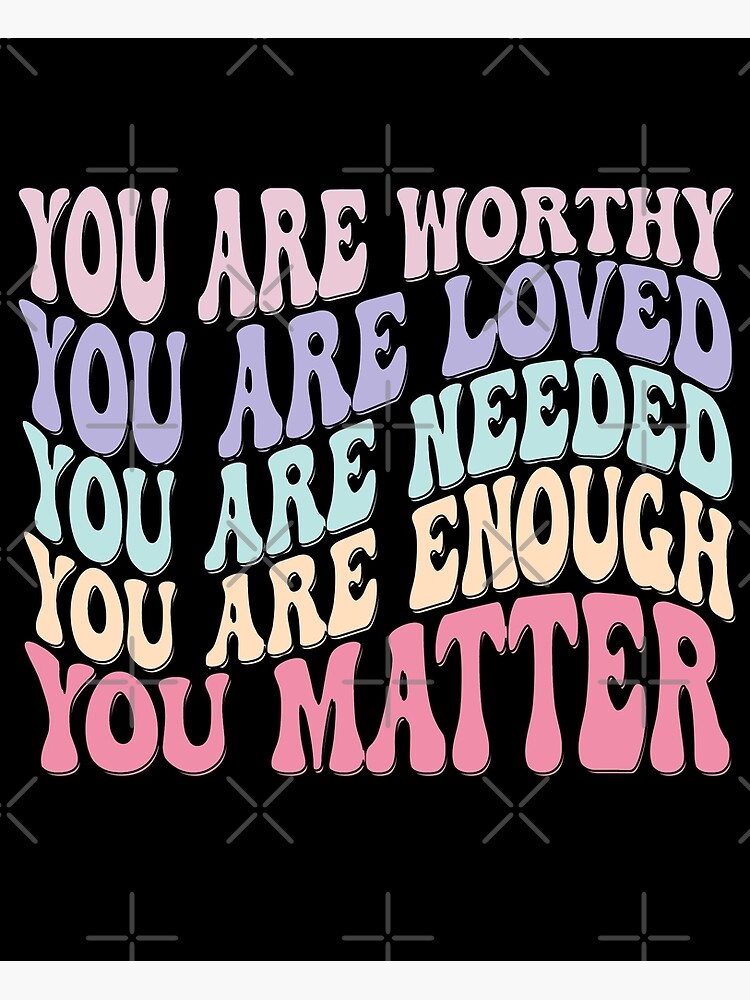 "You are worthy you are loved you are needed you are enough you matter ...