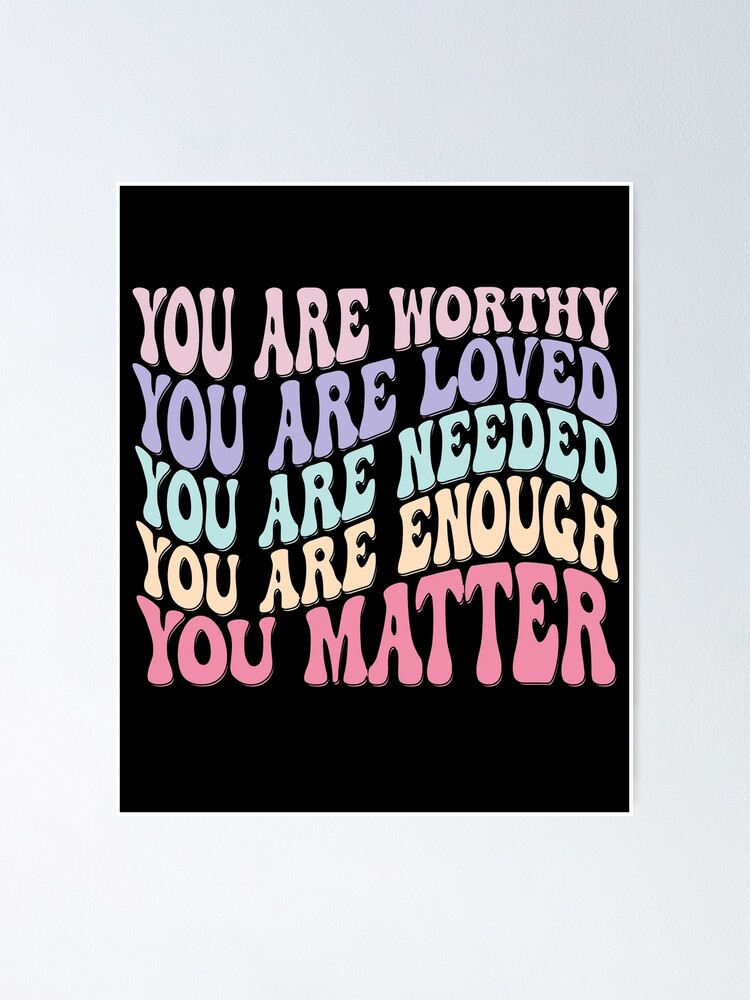 "You are worthy you are loved you are needed you are enough you matter ...