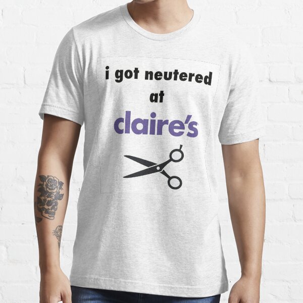 "Funny Claire’s T-shirt (I Got Neutered at Claire’s)" Essential T-Shirt ...