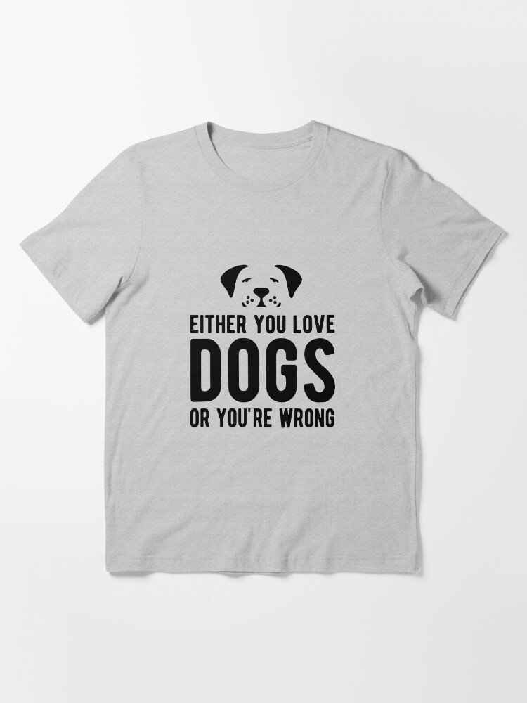 "Either you love dogs or you are wrong" T-shirt for Sale by ...
