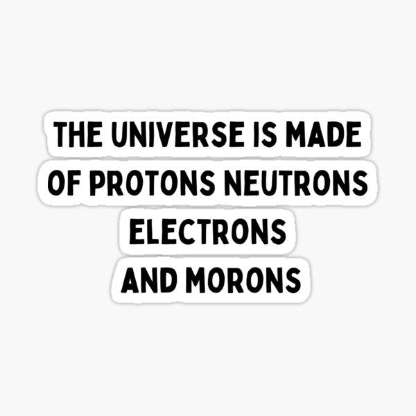 "the universe is made of protons neutrons electrons and morons Black and White Sarcastic funny ...