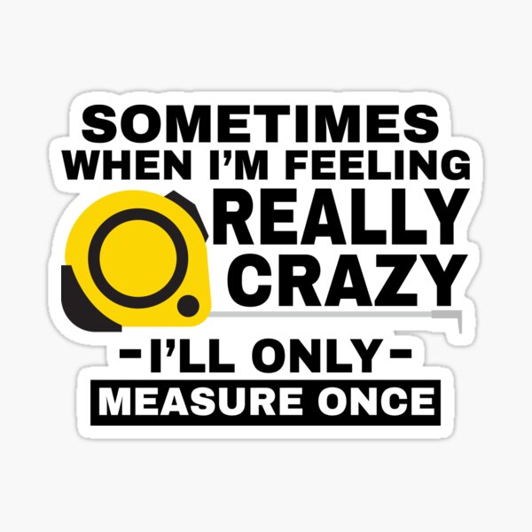 "Sometimes When I'm Feeling Really Crazy I'll Only Measure Once ...