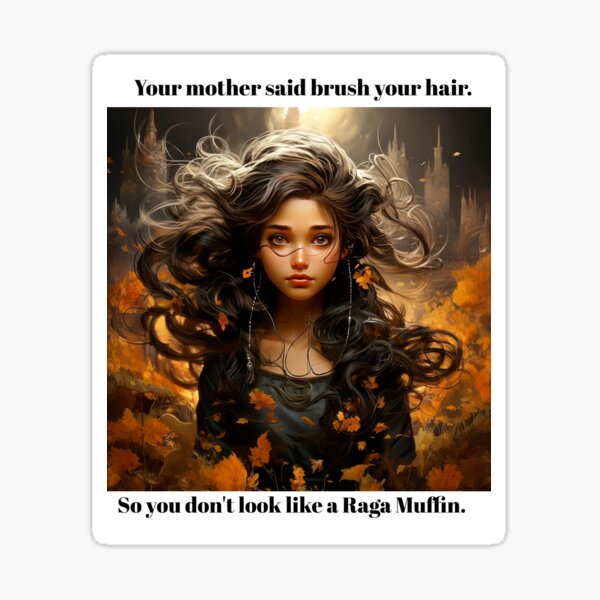 "Your mother said brush your hair so you don't look like a Raga Muffin ...