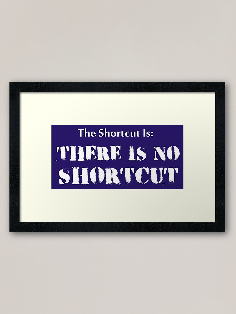 "The Shortcut Is: There Is No Shortcut" Framed Art Print by esskay ...