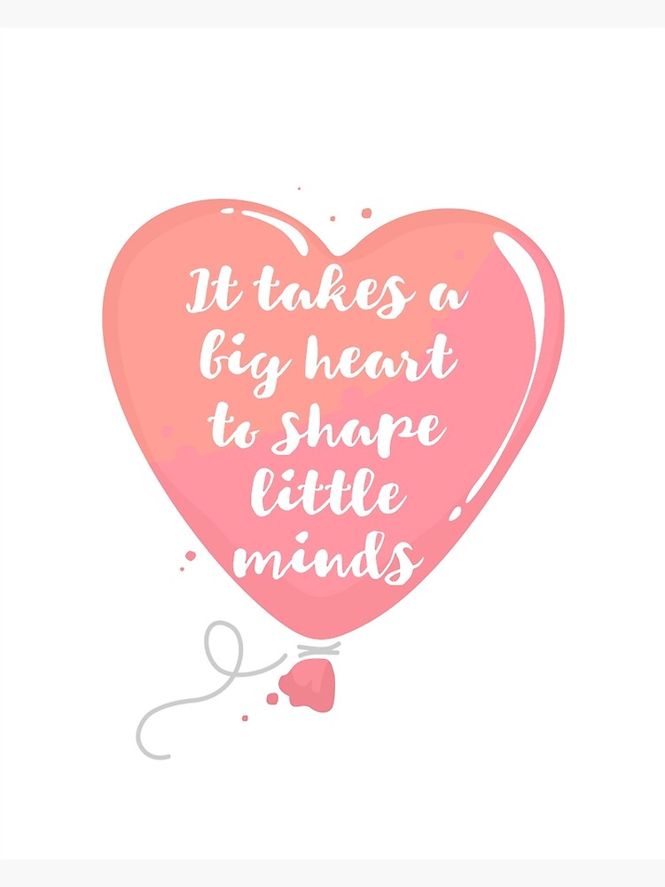 "It Takes A Big Heart to Shape Little Minds" Art Print by MentDesigns ...