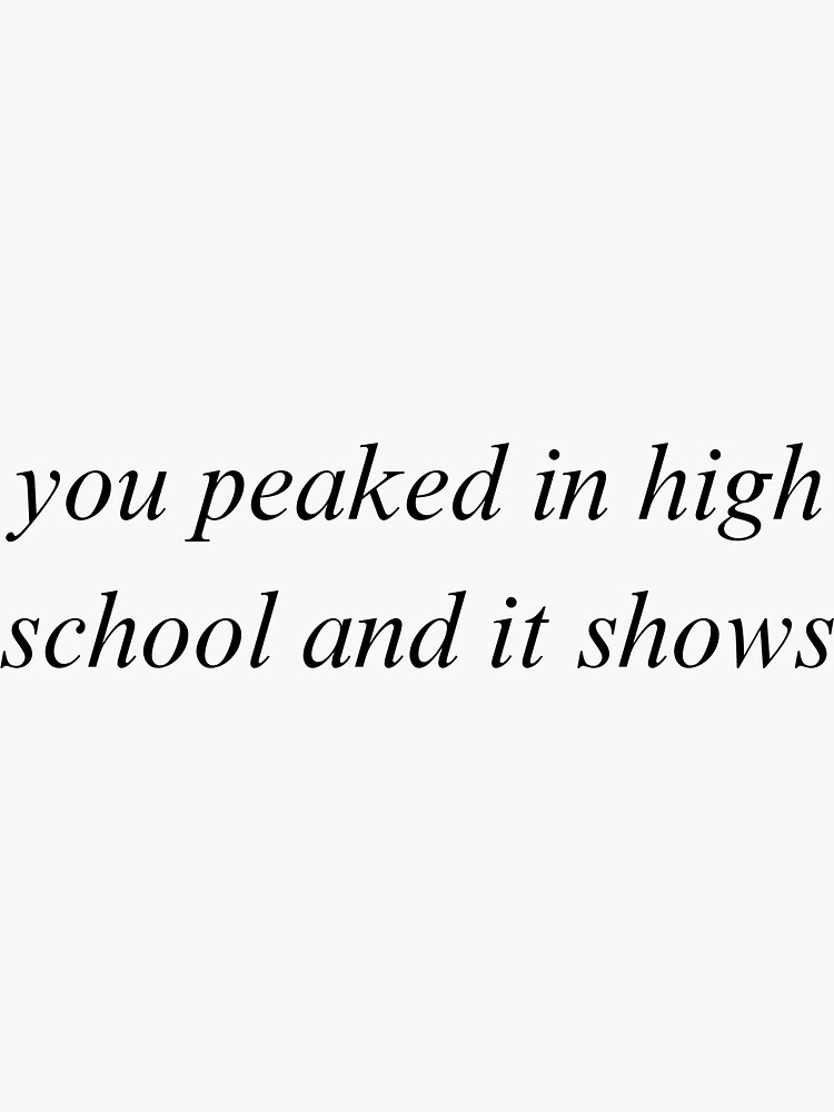 "you peaked in high school and it shows" Sticker for Sale by urpinned ...