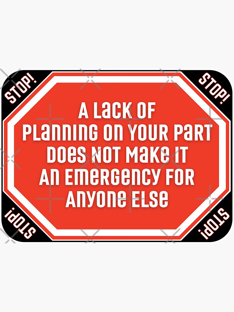 "STOP: A Lack Of Planning On Your Part Does Not Make It An Emergency ...