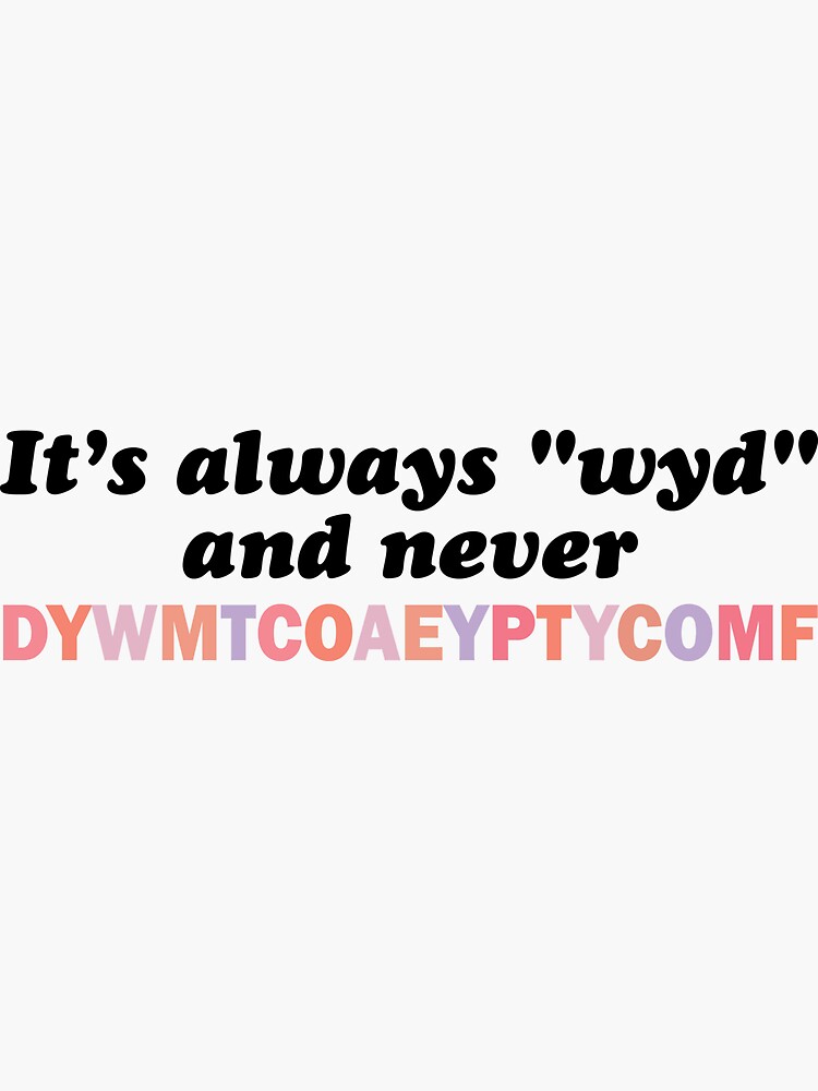 "It's Always WYD and Never DYWMTCOAEYPTYCOMF" Sticker for Sale by ...
