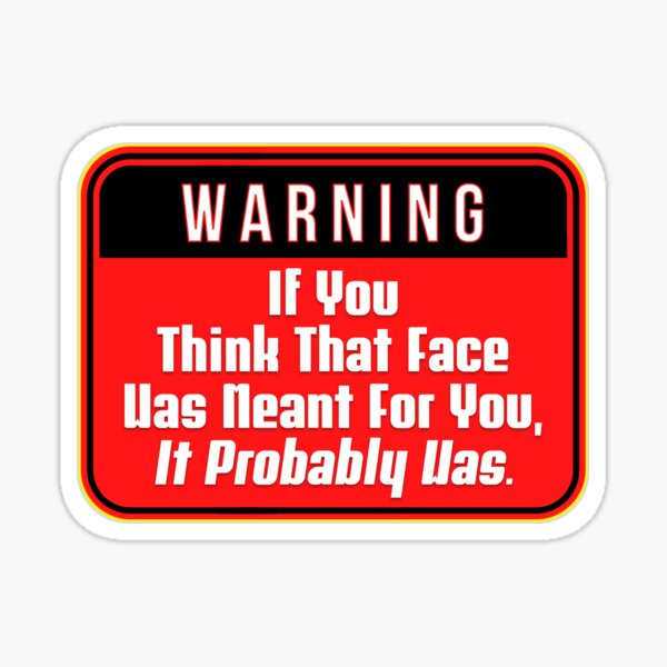 "WARNING: If You Think That Face Was Meant For You It Probably Was ...
