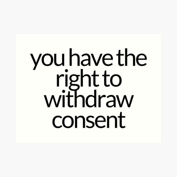 "YOU HAVE THE RIGHT TO WITHDRAW CONSENT" Art Print for Sale by ...