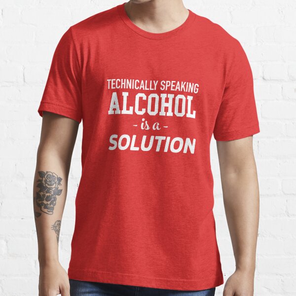 "Technically Speaking Alcohol Is A Solution" T-shirt by partyanimal ...