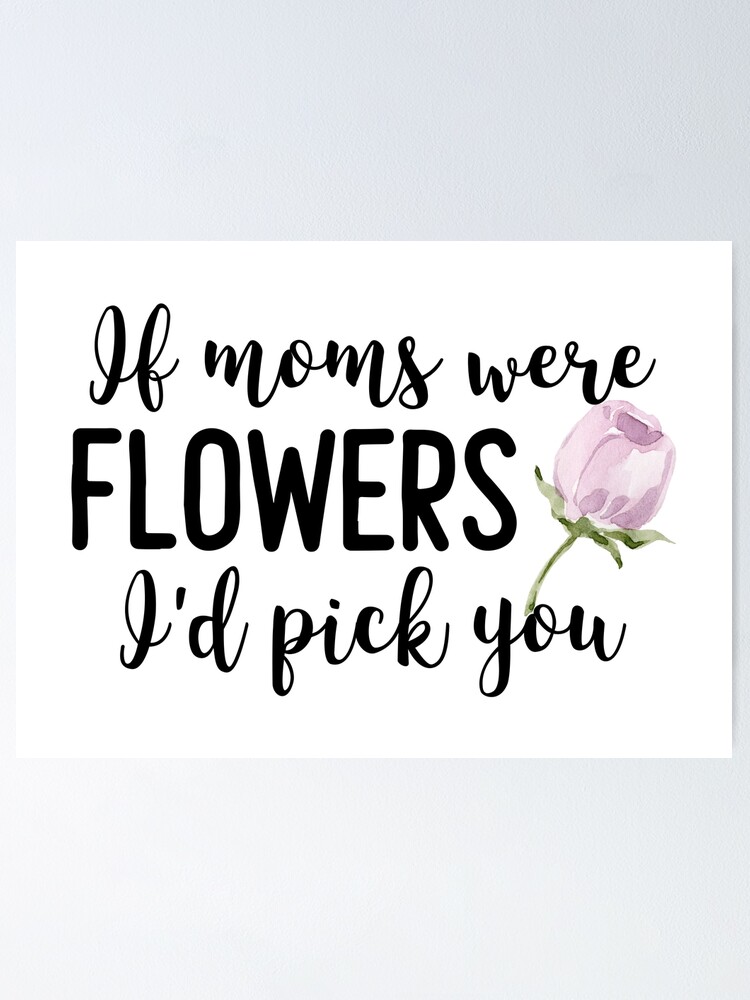 "If Moms were flowers I'd pick you" Poster for Sale by doodle189 ...