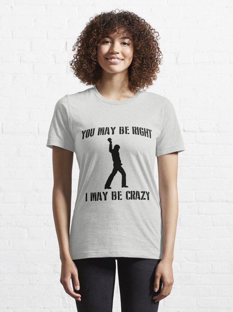 You May Be Right I May Be Crazy Essential T Shirt For Sale By