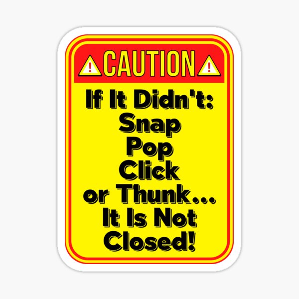 "CAUTION: If It Didn't - Snap - Pop - Click or Thunk... It Is Not ...