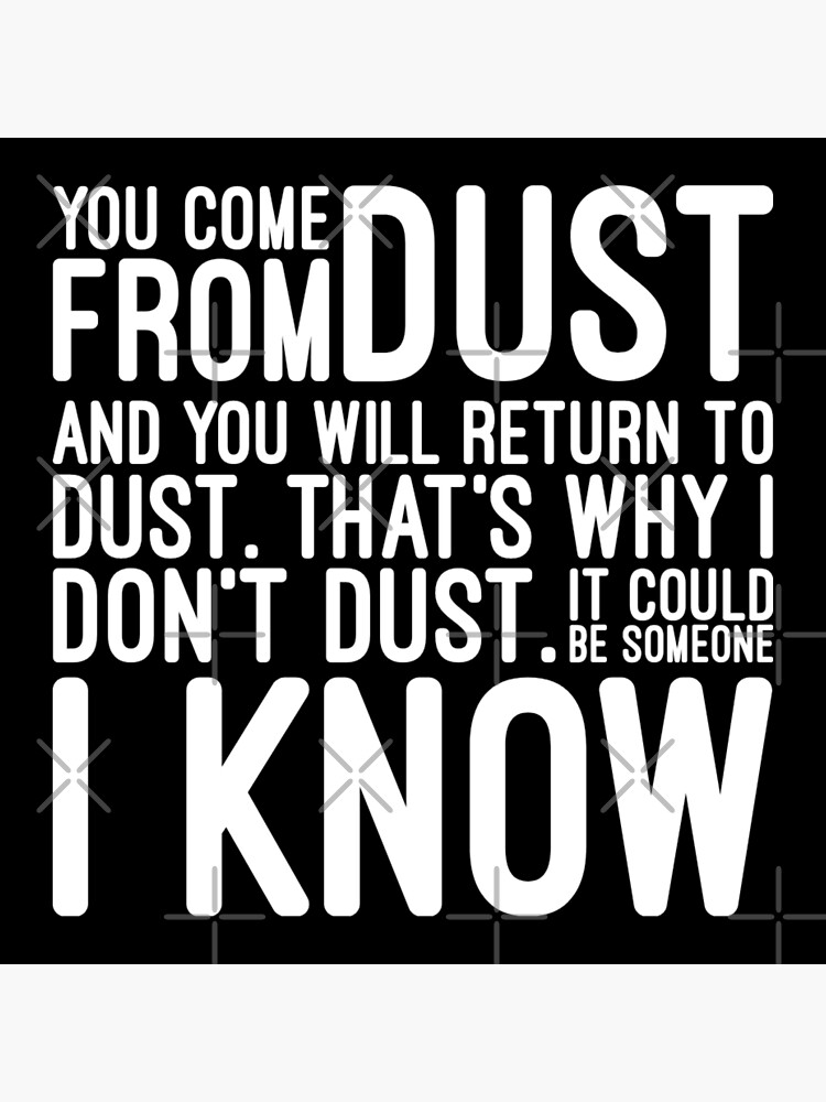 "You Come From Dust And You Will Return To Dust That's Why I Don't Dust ...