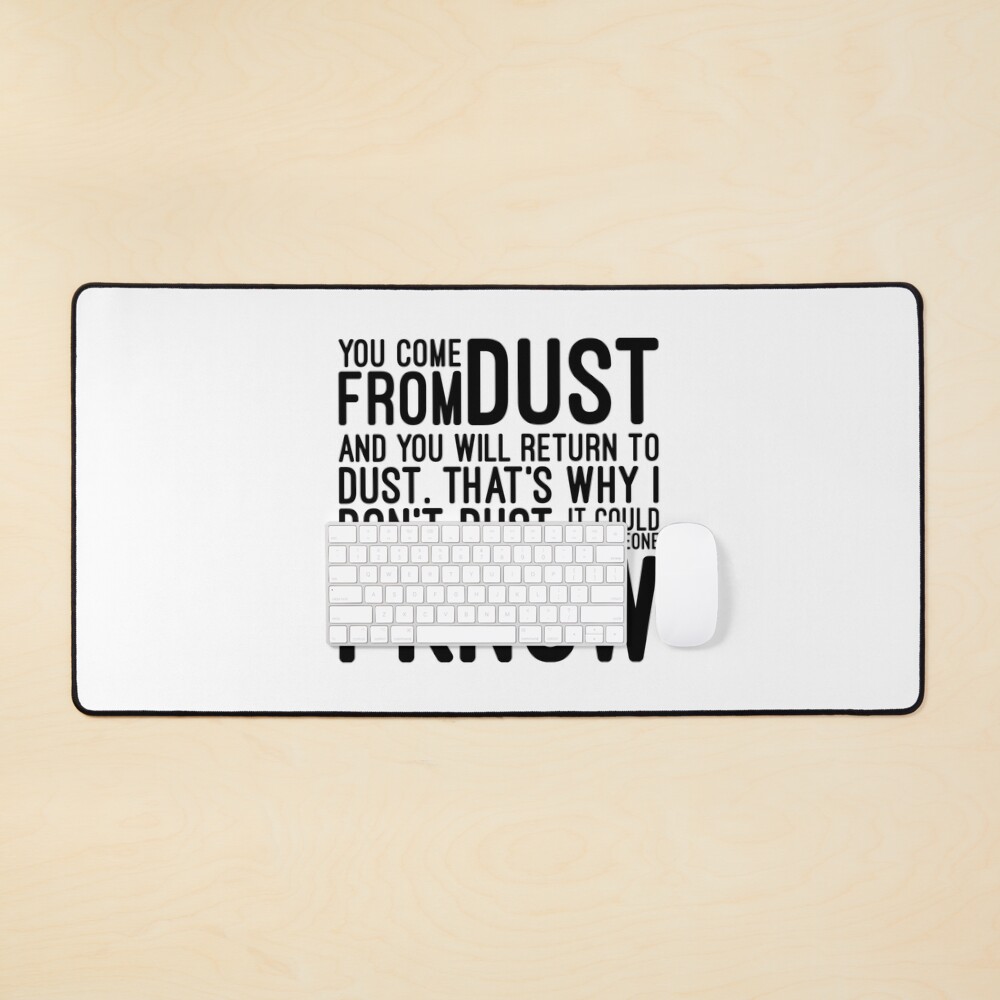"You Come From Dust And You Will Return To Dust That's Why I Don't Dust ...