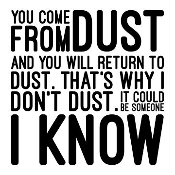 "You Come From Dust And You Will Return To Dust That's Why I Don't Dust ...