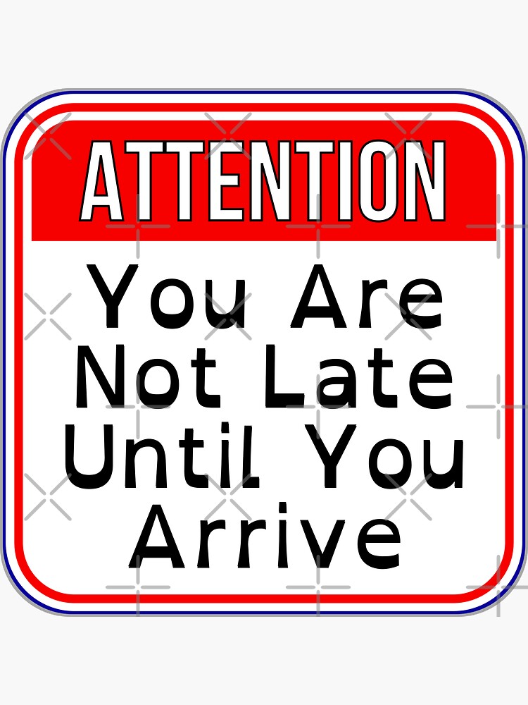 "ATTENTION: You Are Not Late Until You Arrive - funny warning work ...