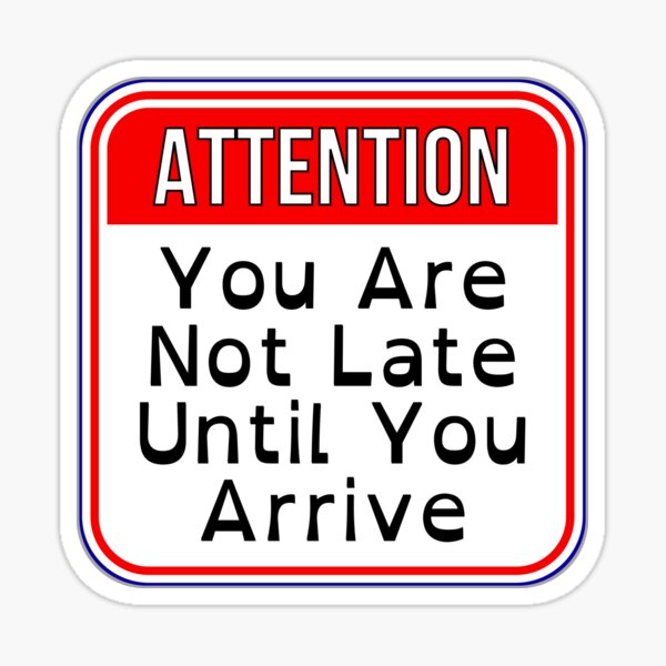 "ATTENTION: You Are Not Late Until You Arrive - funny warning work ...